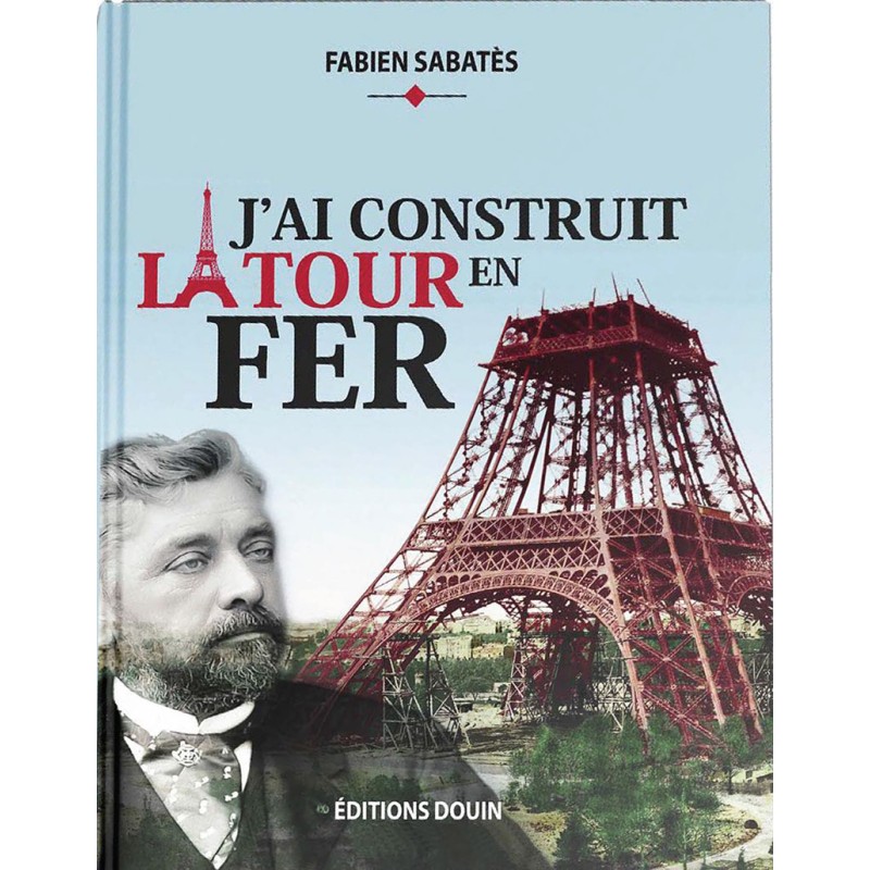J'ai construit la tour en fer - Histoire de la construction de la Tour Eiffel